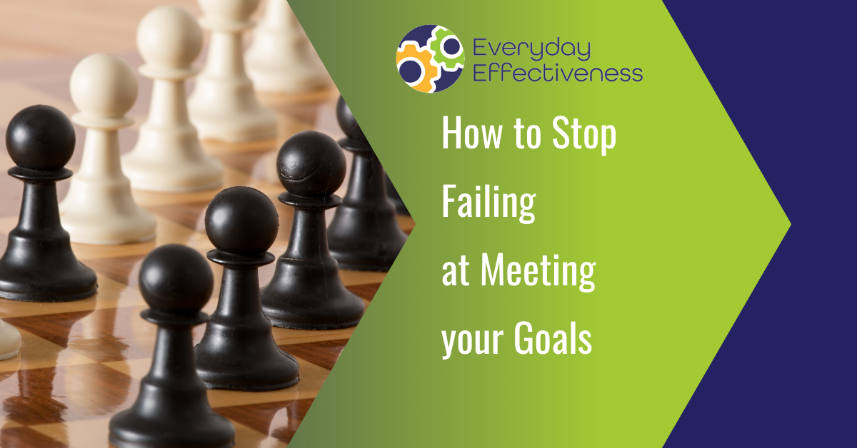 How to Stop Failing at Meeting Your Goals - Everyday Effectiveness